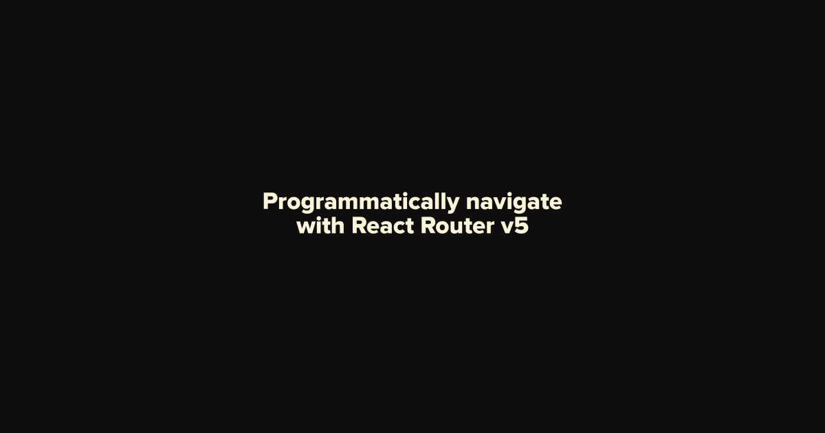 Programmatically navigate with React Router v5 Programmatically navigate with React Router v5